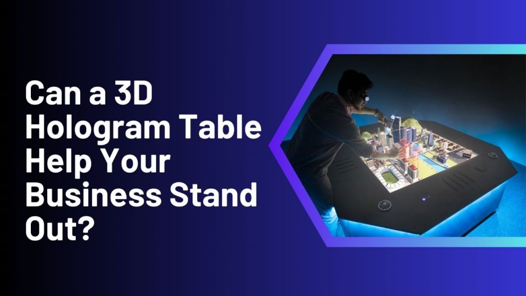 How a 3D Hologram Table Can Help Your Business Stand Out.