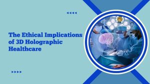 The Ethical Implications of 3D Holographic Healthcare