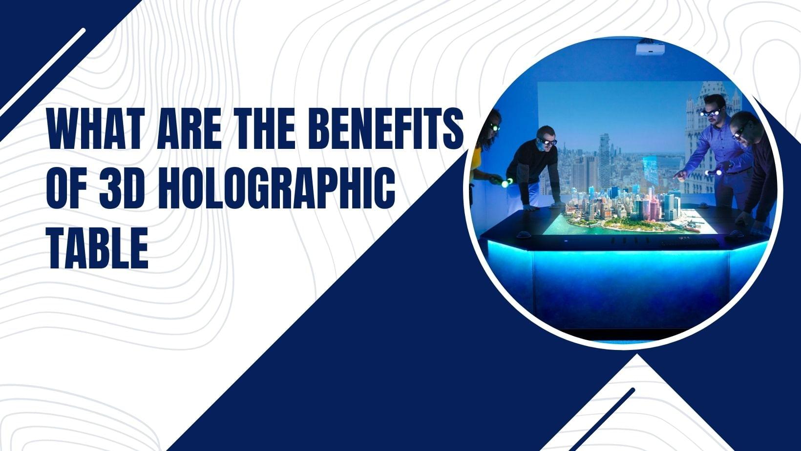 What are the Benefits of 3D Holographic Tables?