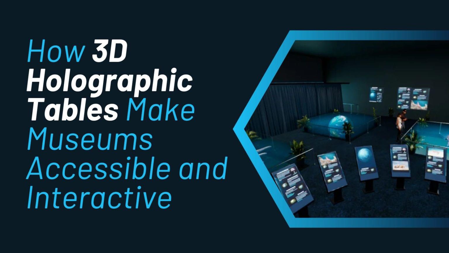 3D Holographic Tables Make Museums Accessible and Interactive